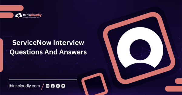 Top 10 Must Know ServiceNow Interview Questions And Answers - ThinkCloudly